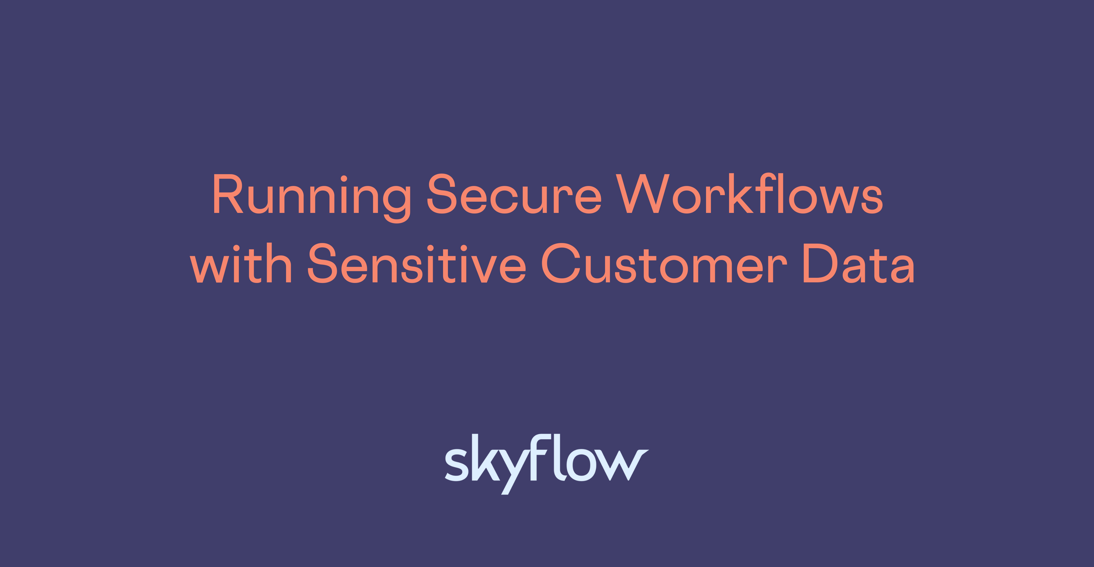 Running Secure Workflows with Sensitive Customer Data - Skyflow