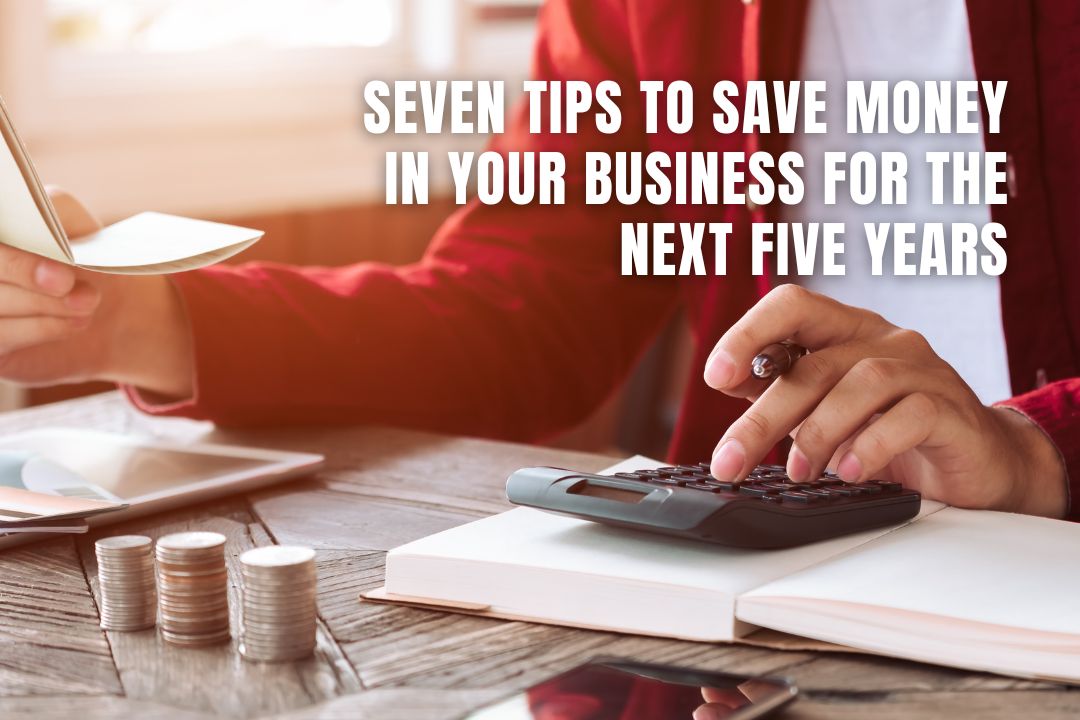 Seven Tips To Save Money In Your Business For The Next Five Years