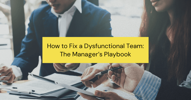 How to Fix a Dysfunctional Team: The Manager’s Playbook