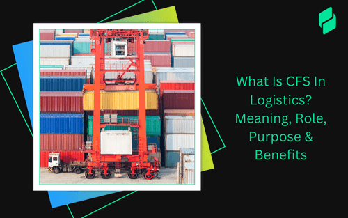 What Is CFS In Logistics? Meaning, Role, Purpose & Benefits