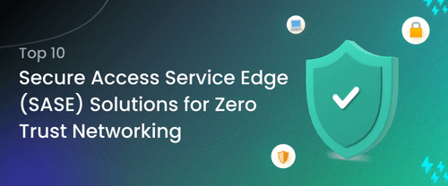 Top 10 Secure Access Service Edge (SASE) Solutions for Zero Trust ...