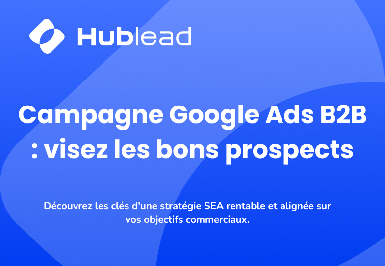Campagne Google Ads B2B : visez enfin les bons prospects