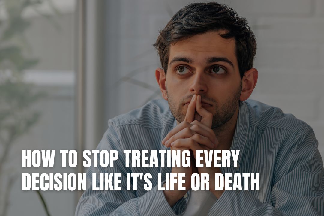 How to Stop Treating Every Decision Like It's Life or Death